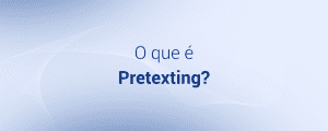 O que é Pretexting? Confira 4 formas de se proteger